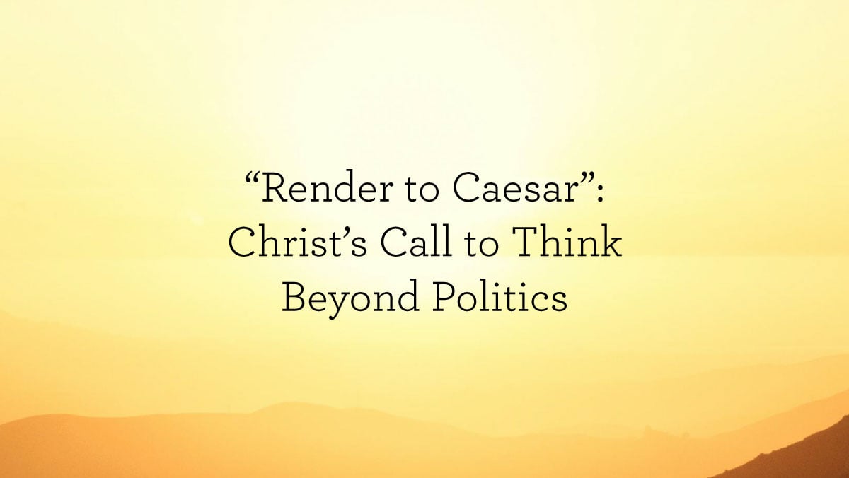 “Render to Caesar”: Christ’s Call to Think Beyond Politics